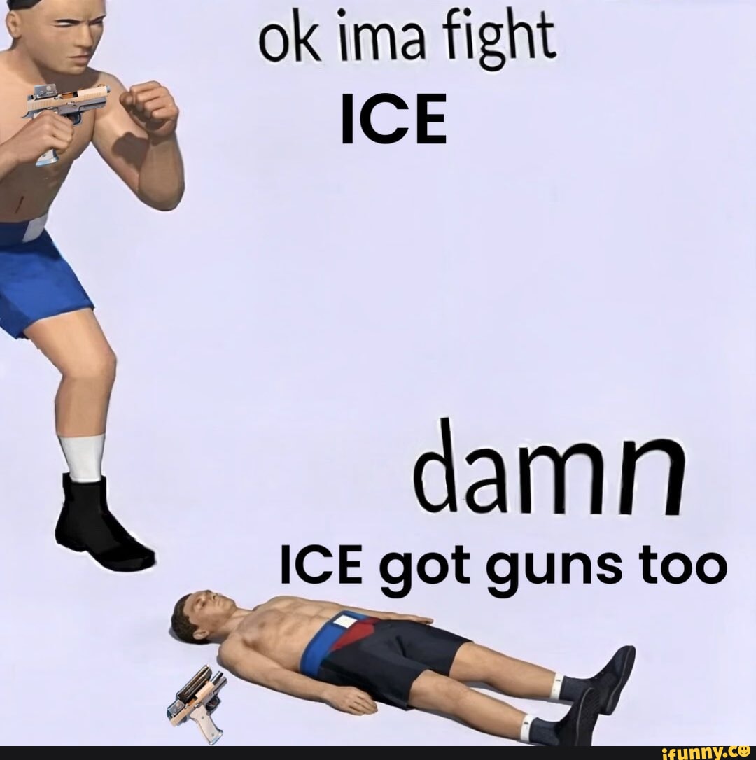 Ok ima fight ICE damn ICE got guns too - iFunny
