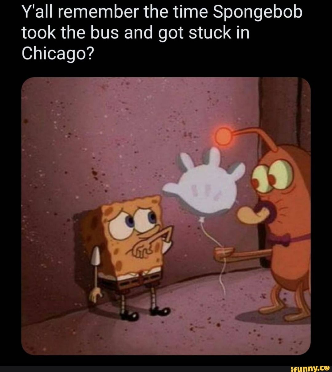 Y'all remember the time Spongebob took the bus and got stuck in Chicago ...