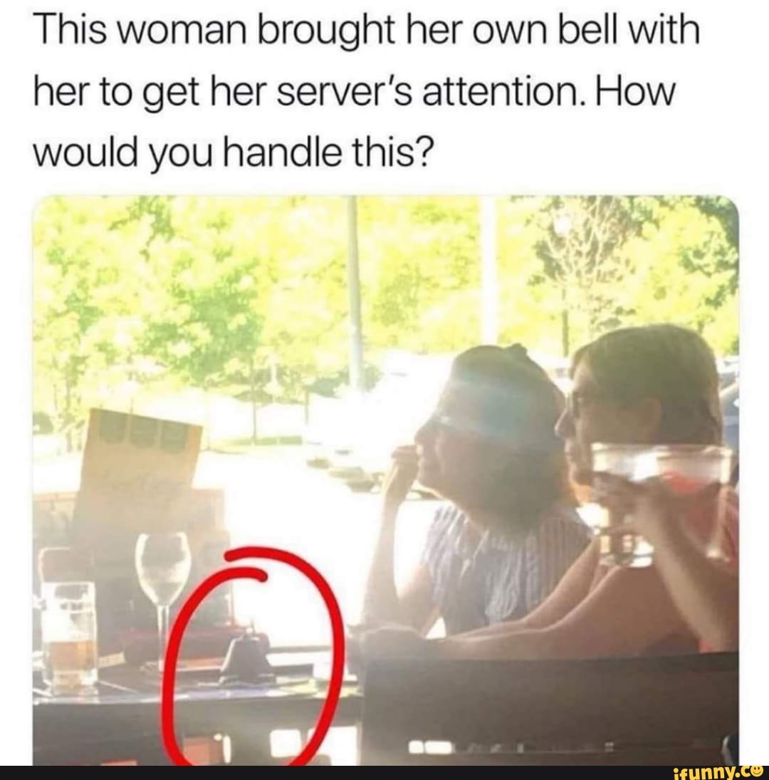This woman brought her own bell with her to get her server's attention ...