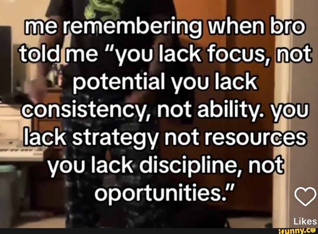 Me remembering when bro told me "you lack focus, not potential you lack ...