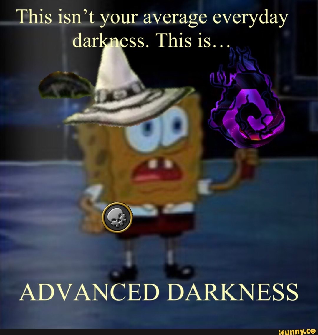 This isn't your average everyday darkness. This ts... ADVANCED DARKNESS ...