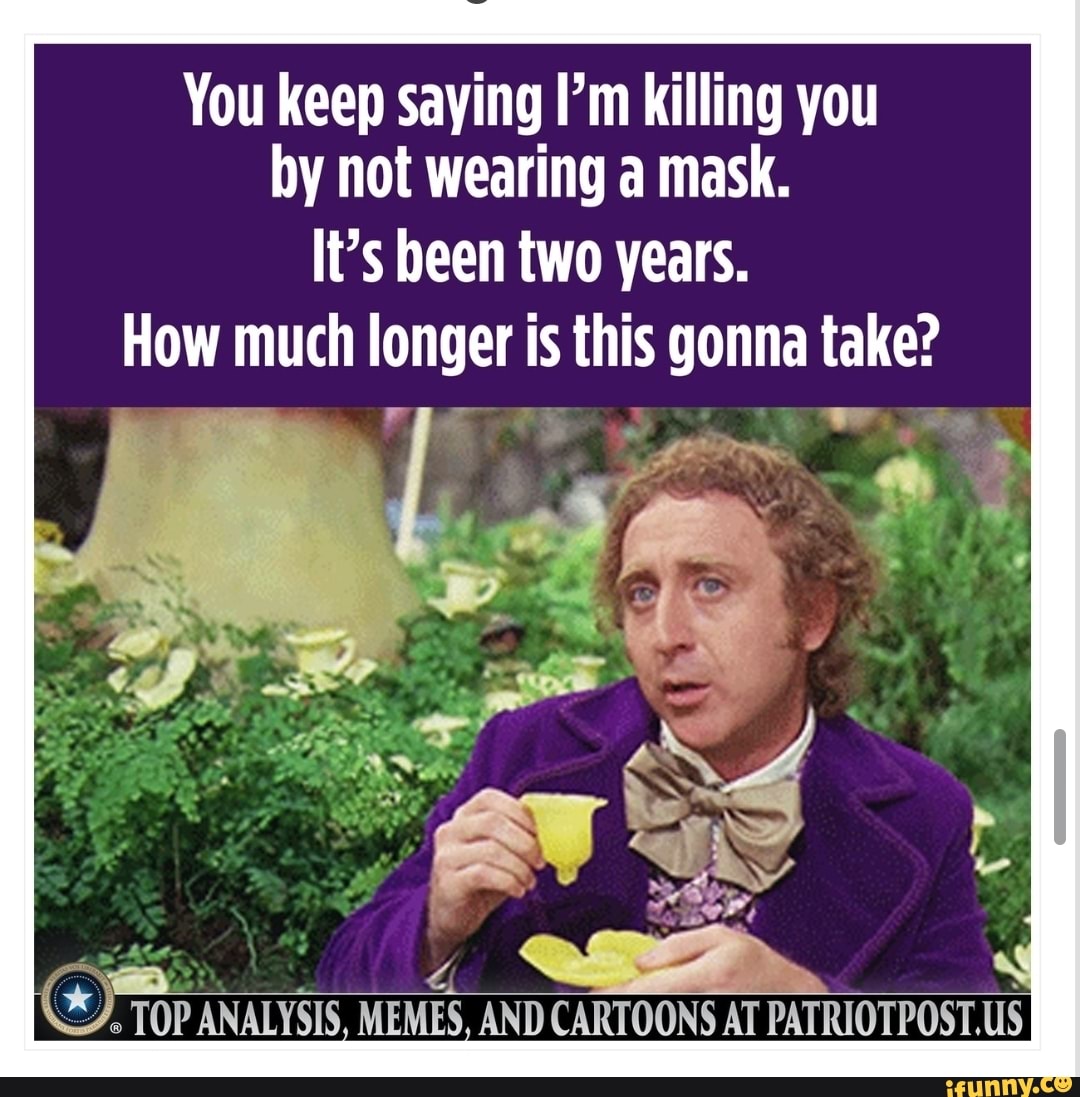 You keep saying I'm killing you by not wearing a mask. It's been two years. How much longer is ...