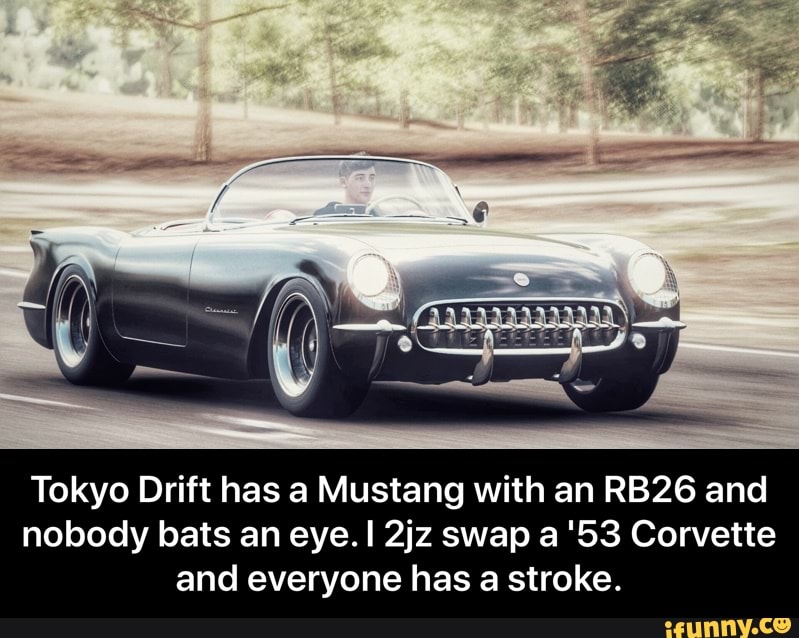 Tokyo Drift has a Mustang with an RB26 and nobody bats an eye. I 2jz ...