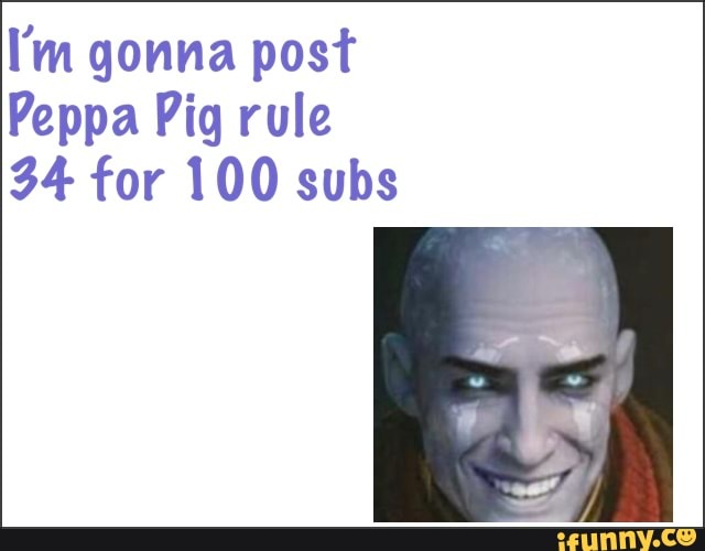 I'm gonna post Peppa Pig rule 34- for 100 subs - iFunny