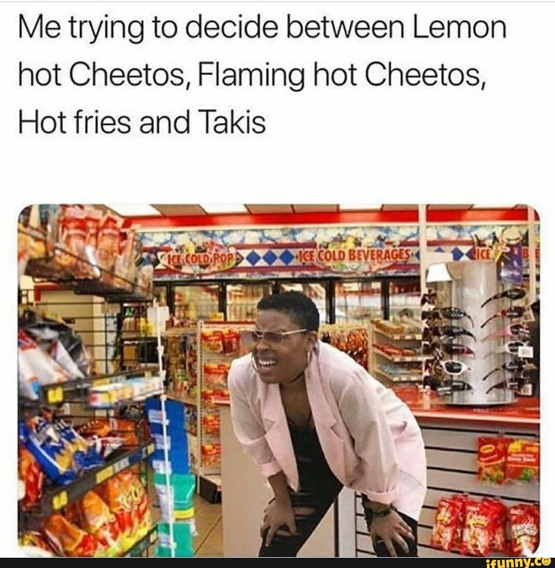 Me trying to decide between Lemon hot Cheetos, Flaming hot Cheetos, Hot ...