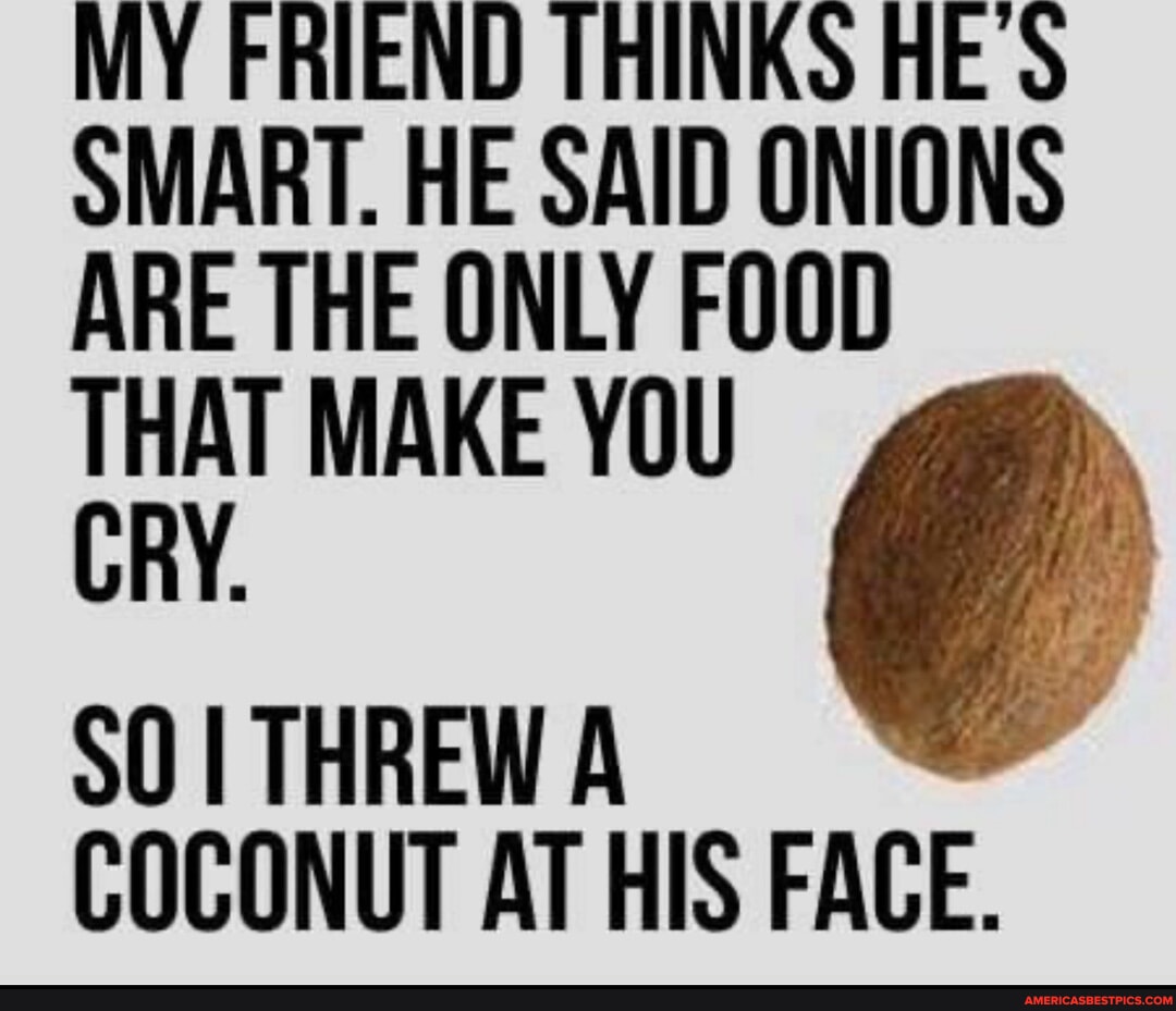 MY FRIEND THINKS HE SMART. HE SAID ONIONS ARE THE ONLY FOOD THAT MAKE ...