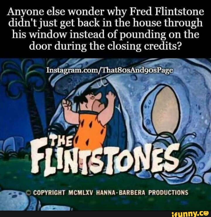 Anyone else wonder why Fred Flintstone didn't just get back in the ...