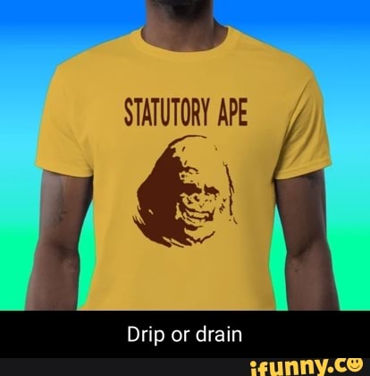 STATUTORY APE Drip or drain - iFunny