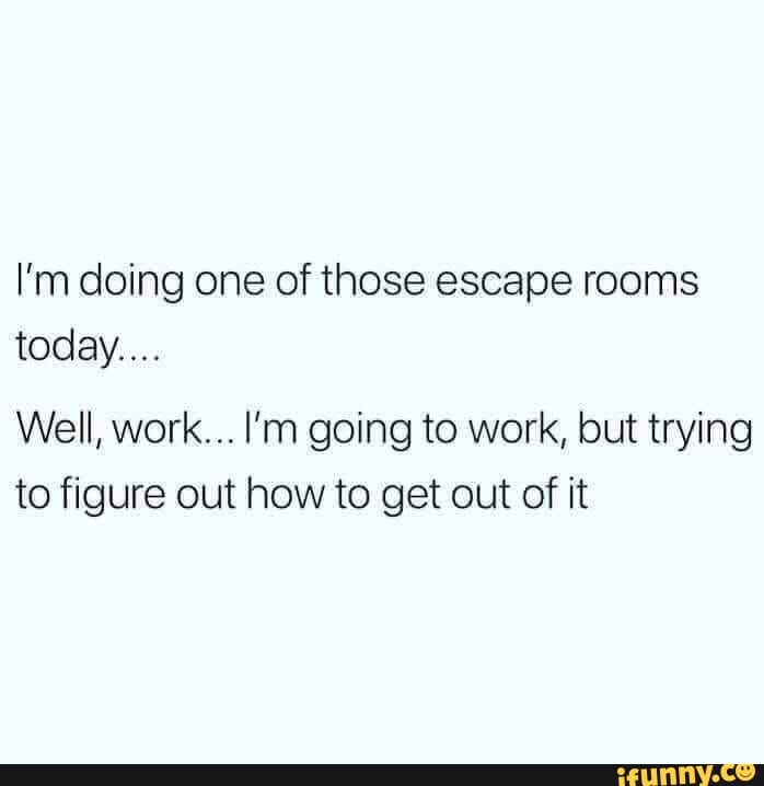 I’m doing one of those escape rooms today.... Well, work... I'm going ...