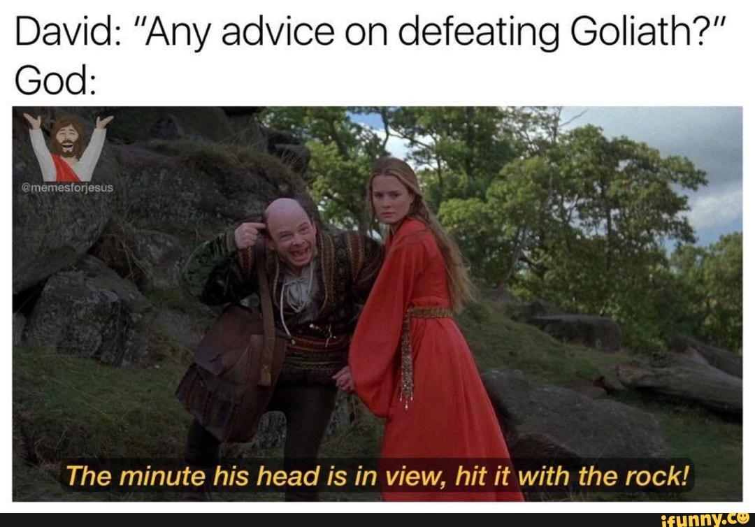 David: ”Any advice on defeating Goliath?” God: The minute his head is ...