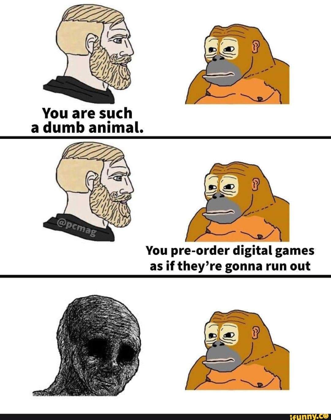 You are such a dumb animal. You pre-order digital games as if they're ...