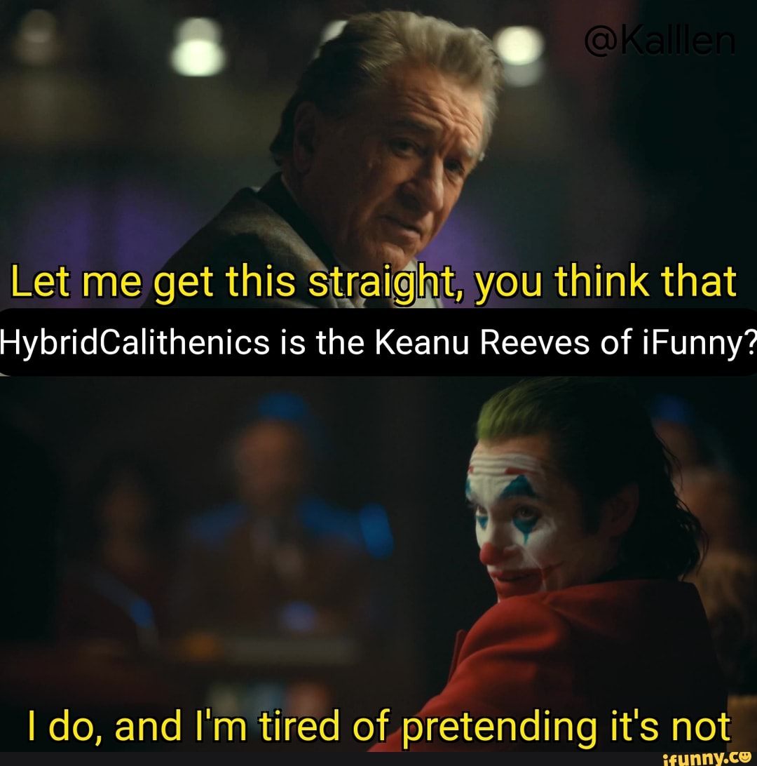 Let me get this Straight, you think that HybridCalithenics is the Keanu ...
