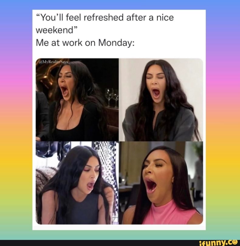"You'll feel refreshed after a nice weekend" Me at work on Monday: - iFunny