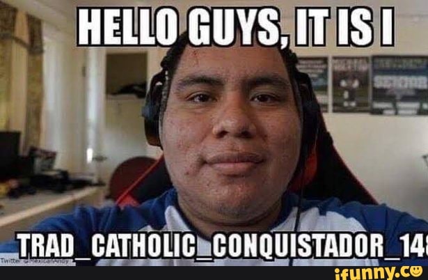 HELLO GUYS, ITIS TRAD CATHOUE CONQUISTADOR 14 - iFunny