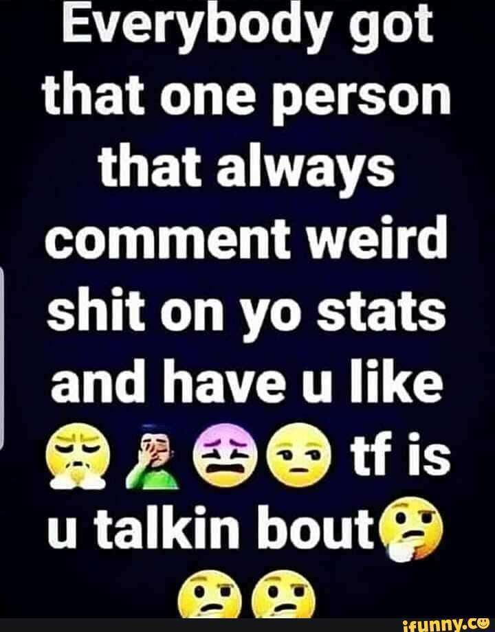 Everybody got that one person that always comment weird shit on yo ...