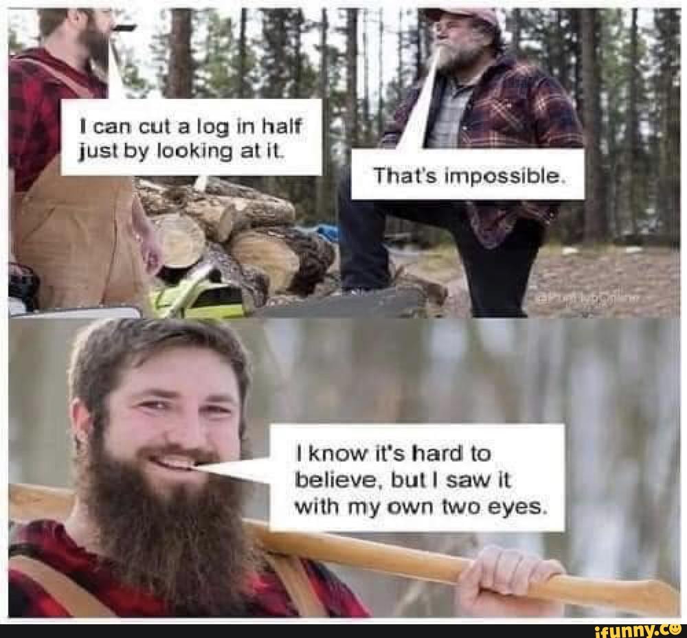 Can cut a log in half just by looking at it I know it's hard to believe ...