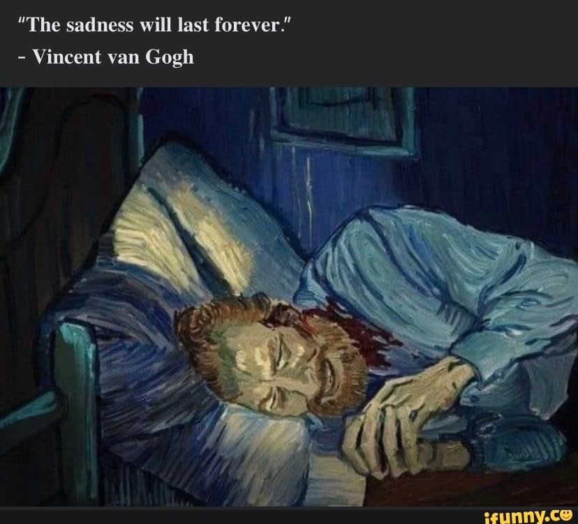 "The sadness will last forever." - Vincent van Gogh - iFunny