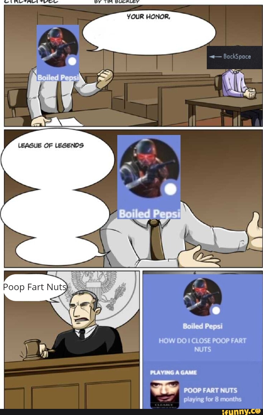 YOUR HONOR, Boiled Pepsi HOW DOI CLOSE POOP FART NUTS PLAYING A GAME FART NUTS playing for 8 ...