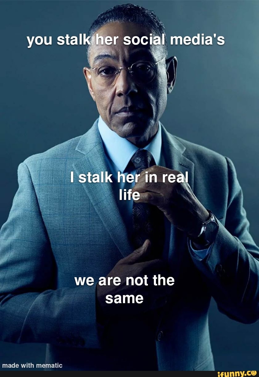 You stalk her social media's I stalk her in real life we are not the ...