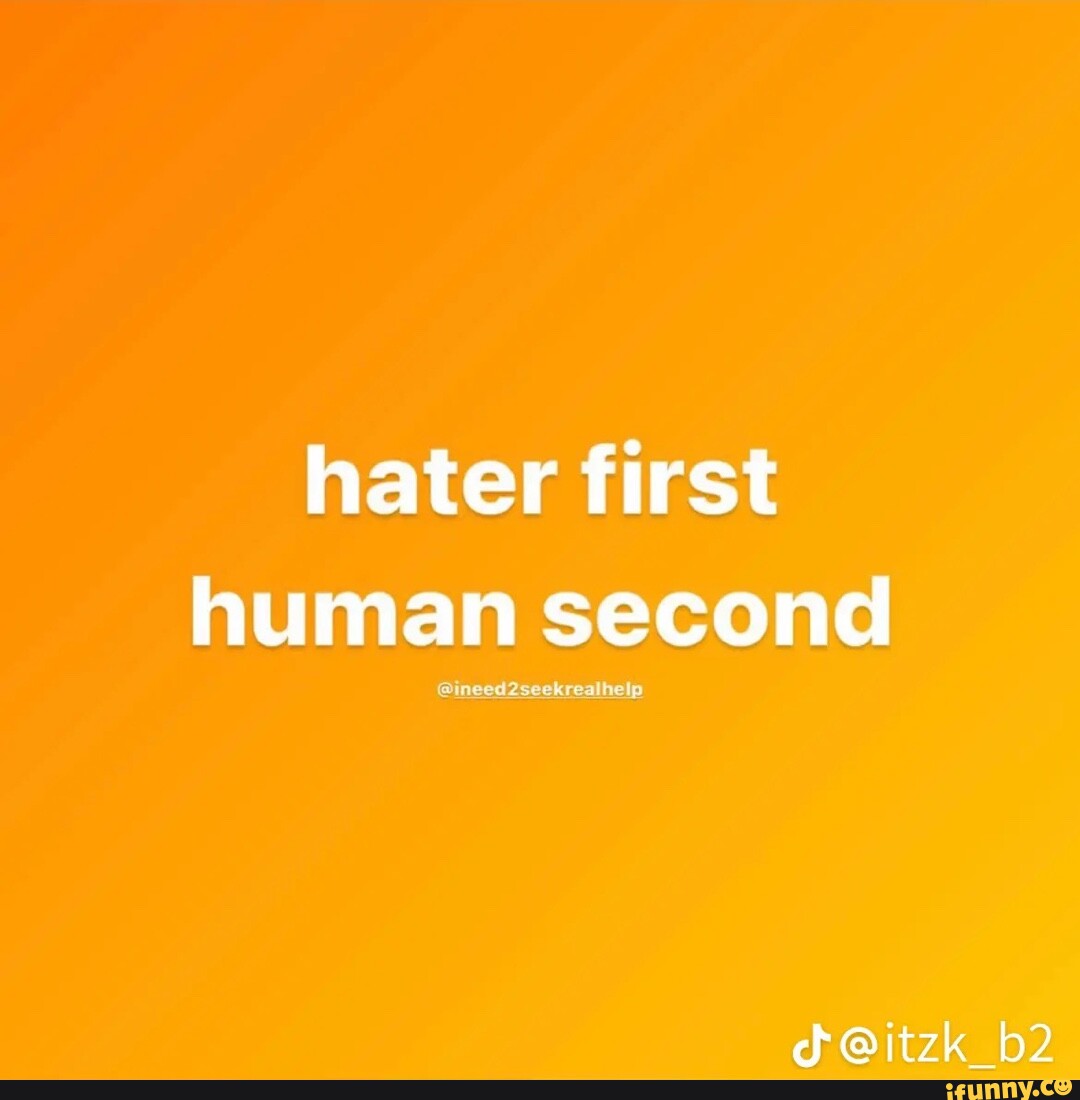 Hater first human second @itzk_b2 - iFunny