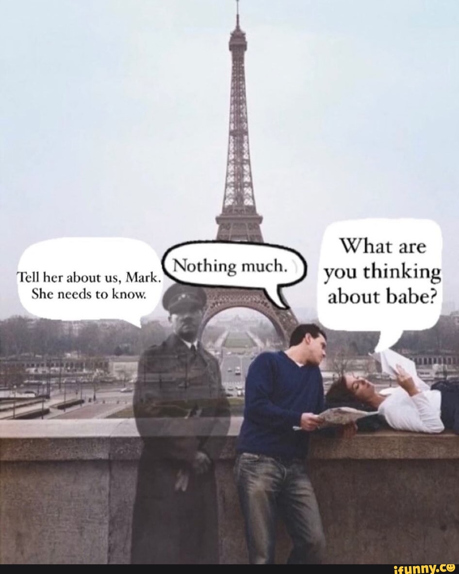 What are you thinking about babe? Tell her about us, Mark. She needs to know. - iFunny