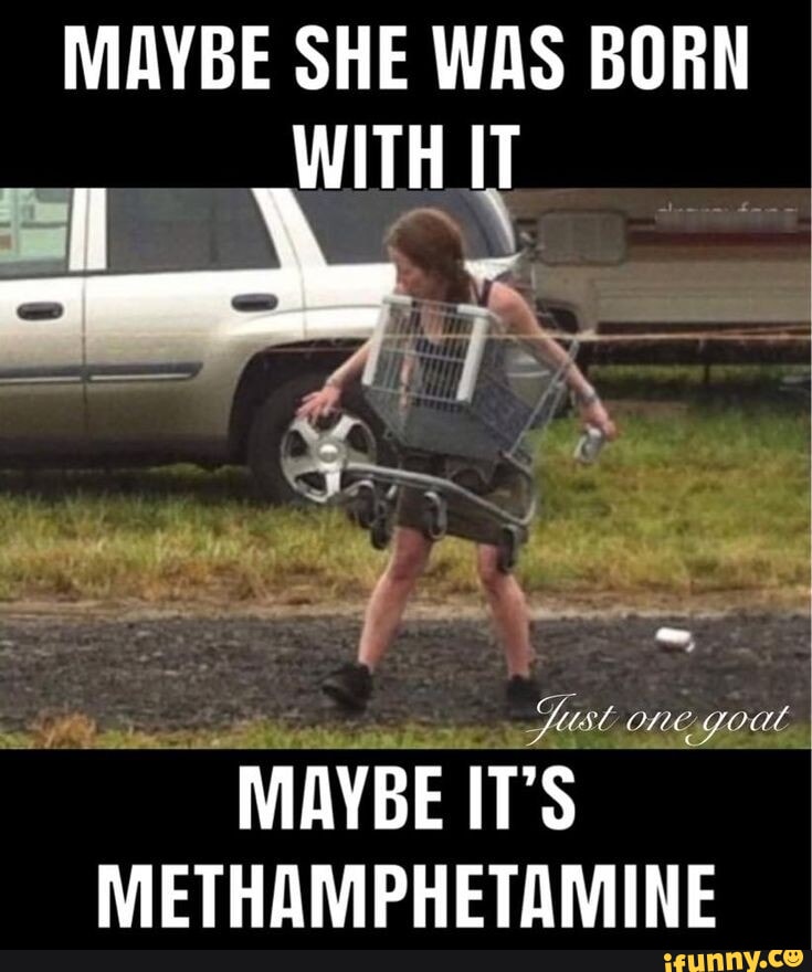 MAYBE SHE WAS BORN WITH IT Just one gout MAYBE IT'S METHAMPHETAMINE ... MAYBE SHE WAS BORN WITH IT Just one gout MAYBE IT'S METHAMPHETAMINE ...