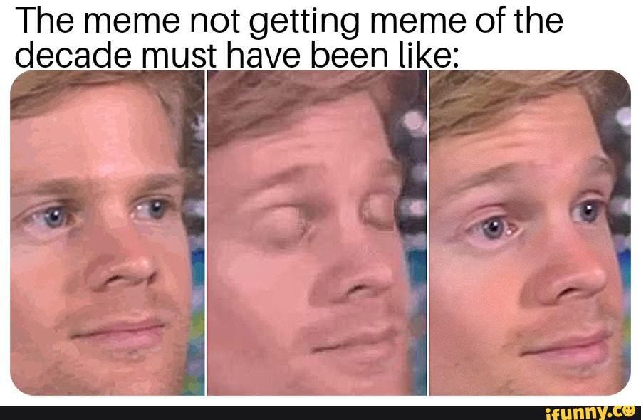 The meme not getting meme of the decade must have been like: - iFunny