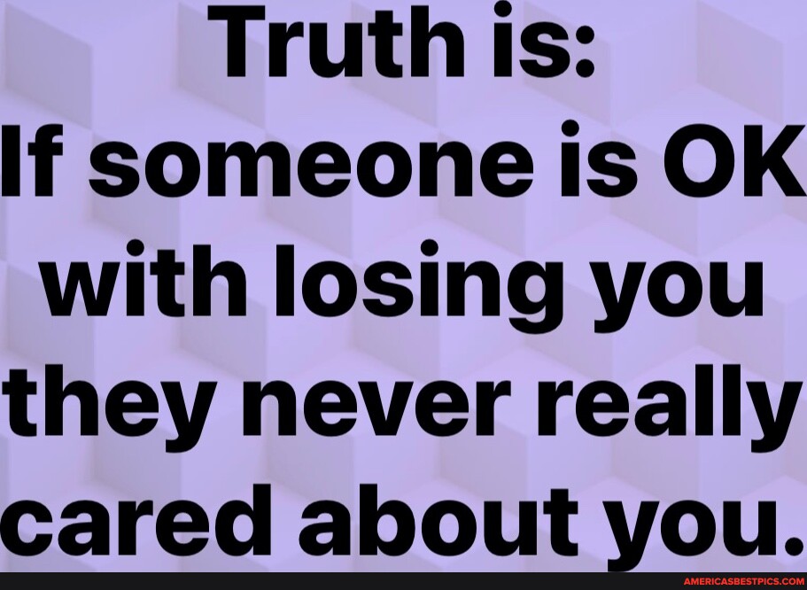 Truth Is: lf someone is OK with losing you they never really cared ...