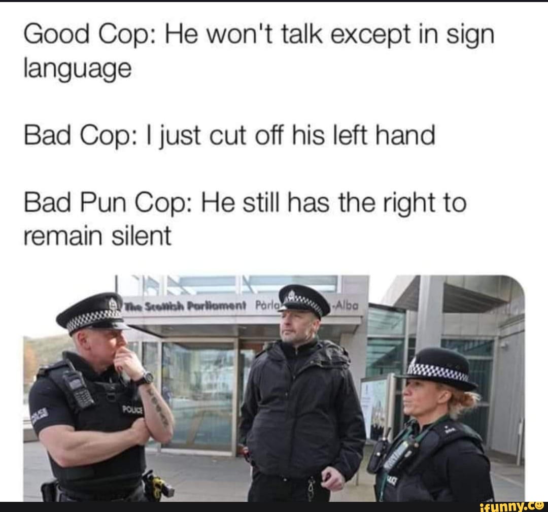 Good Cop: He won't talk except in sign language Bad Cop: Ijust cut off ...