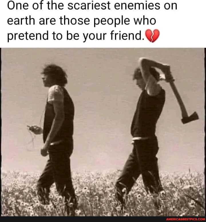 One of the scariest enemies on earth are those people who pretend to be ...