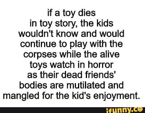 If a toy dies in toy story, the kids wouldn't know and would continue ...