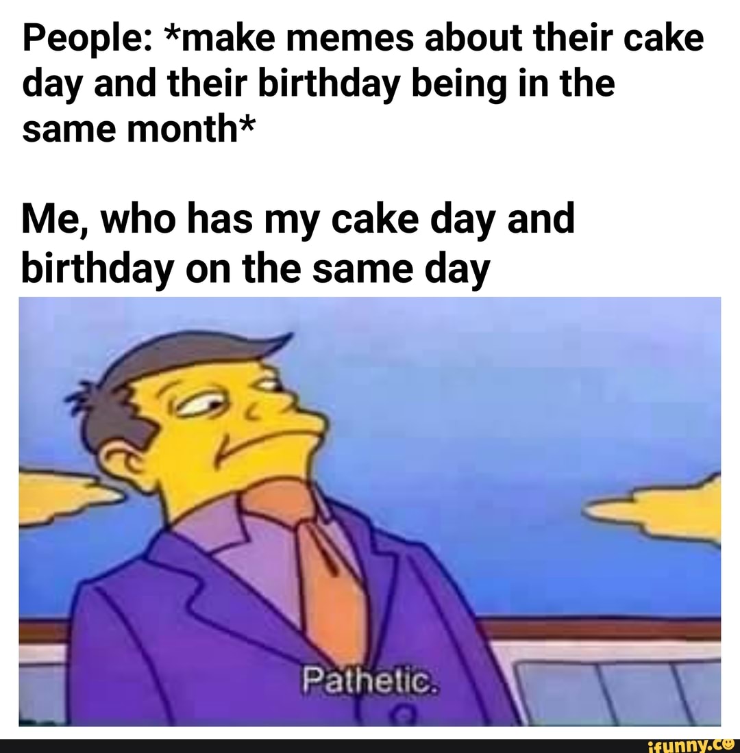 People: *make memes about their cake day and their birthday being in ...
