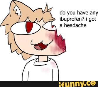Do you have any ibuprofen? i got a headache - iFunny