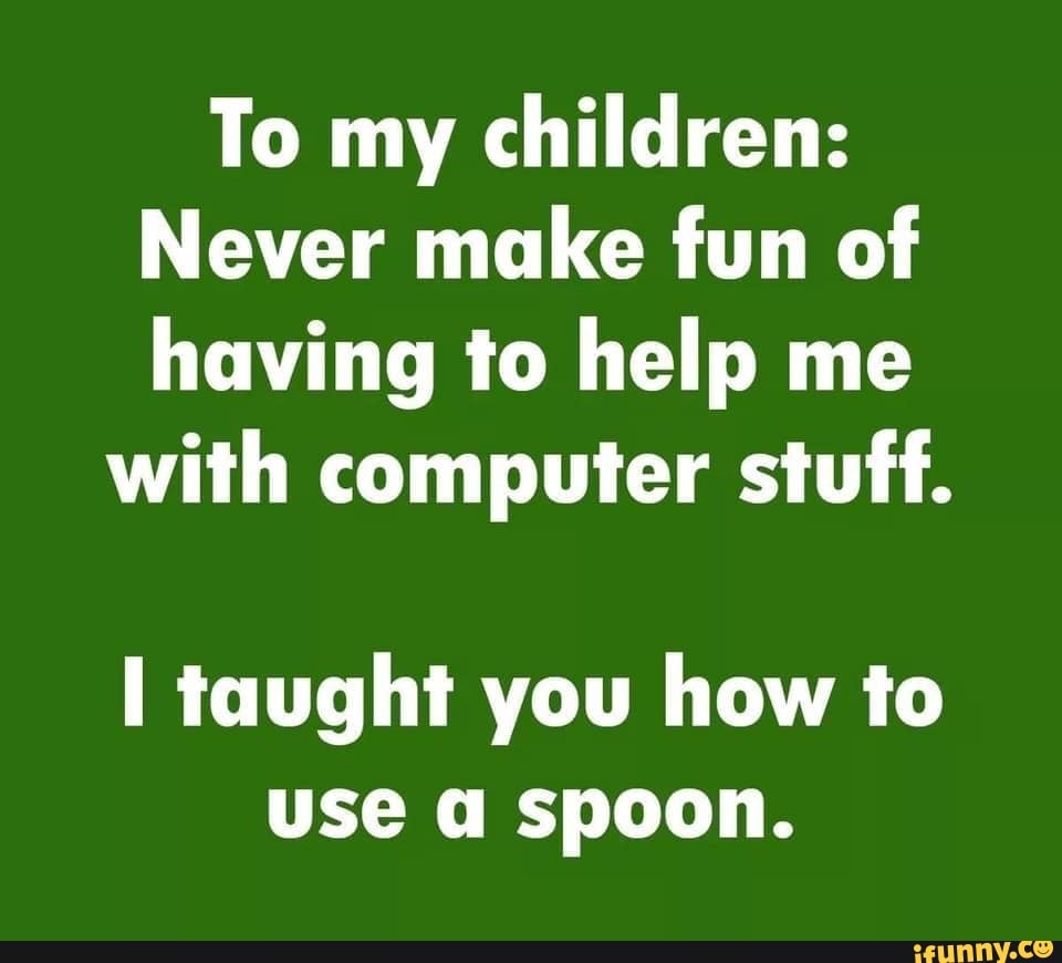 To my children: Never make fun of having to help me with computer stuff ...