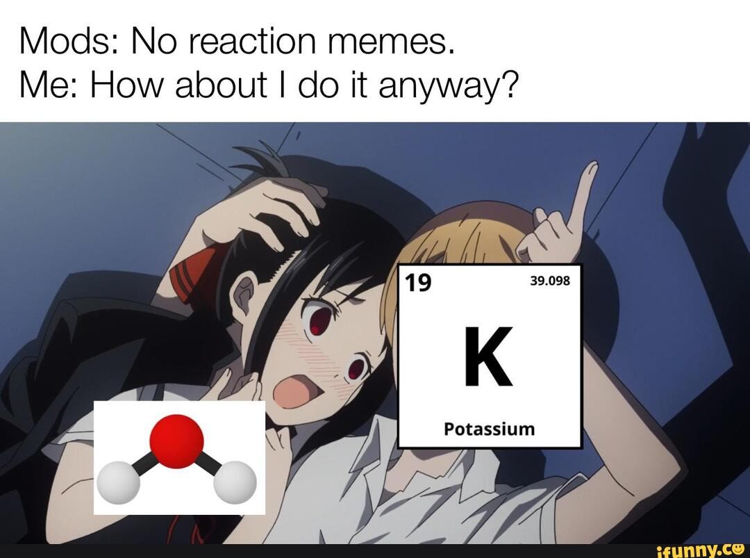 Mods: No reaction memes. Me: How about I do it anyway? Potassium - iFunny