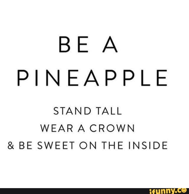 BE A PINEAPPLE STAND TALL WEAR A CROWN & BE SWEET ON THE INSIDE - iFunny