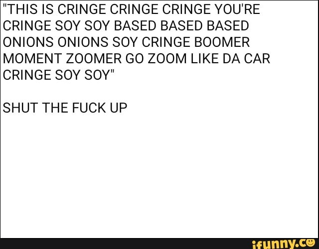 "THIS IS CRINGE CRINGE CRINGE YOU'RE CRINGE SOY SOY BASED BASED BASED ...