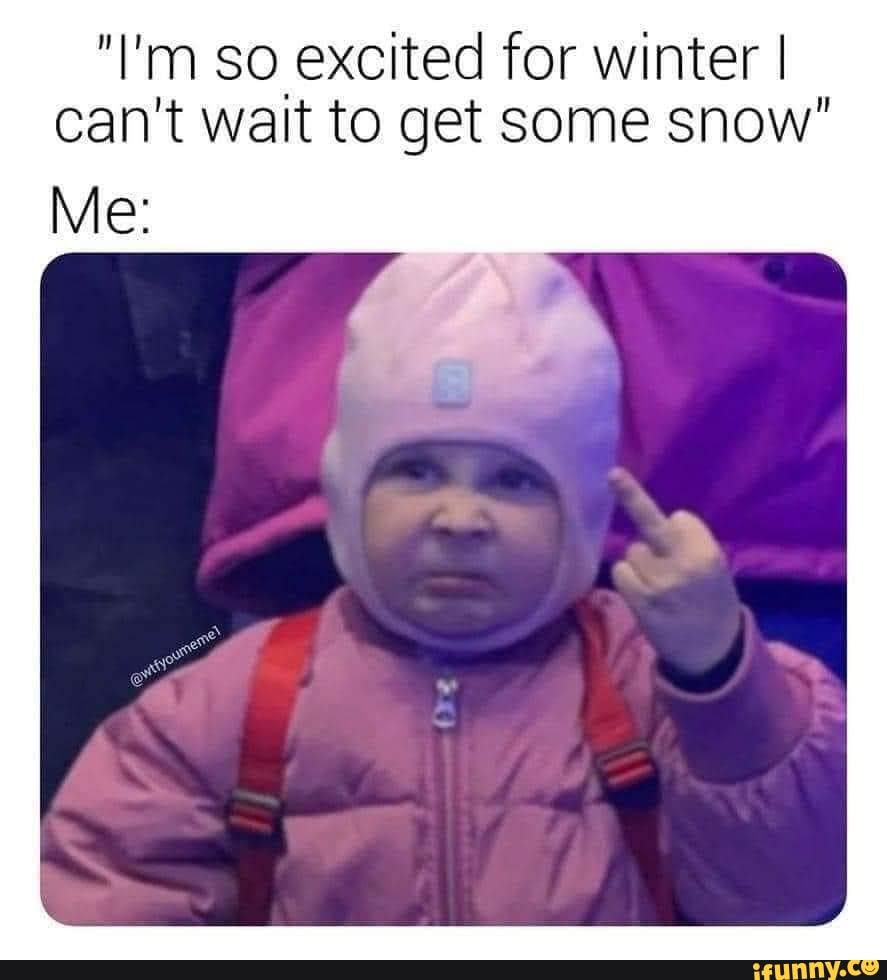 "I'm so excited for winter I can't wait to get some snow" Me: - iFunny