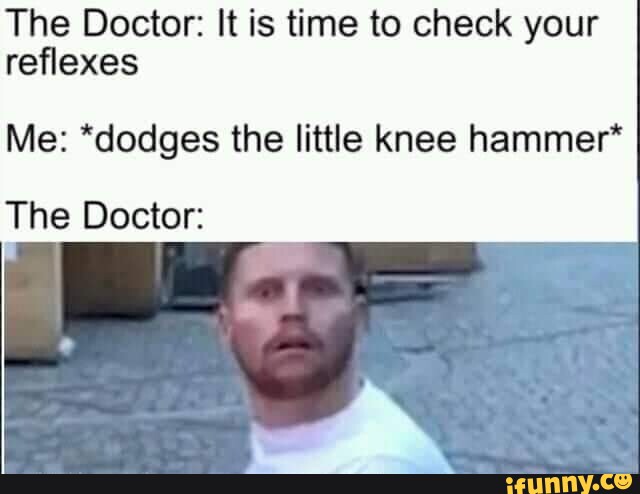 The Doctor: It is time to check your reflexes Me: *dodges the little ...