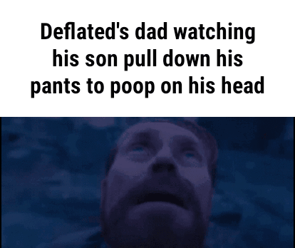 Deflated's dad watching his son pull down his pants to poop on his head ...