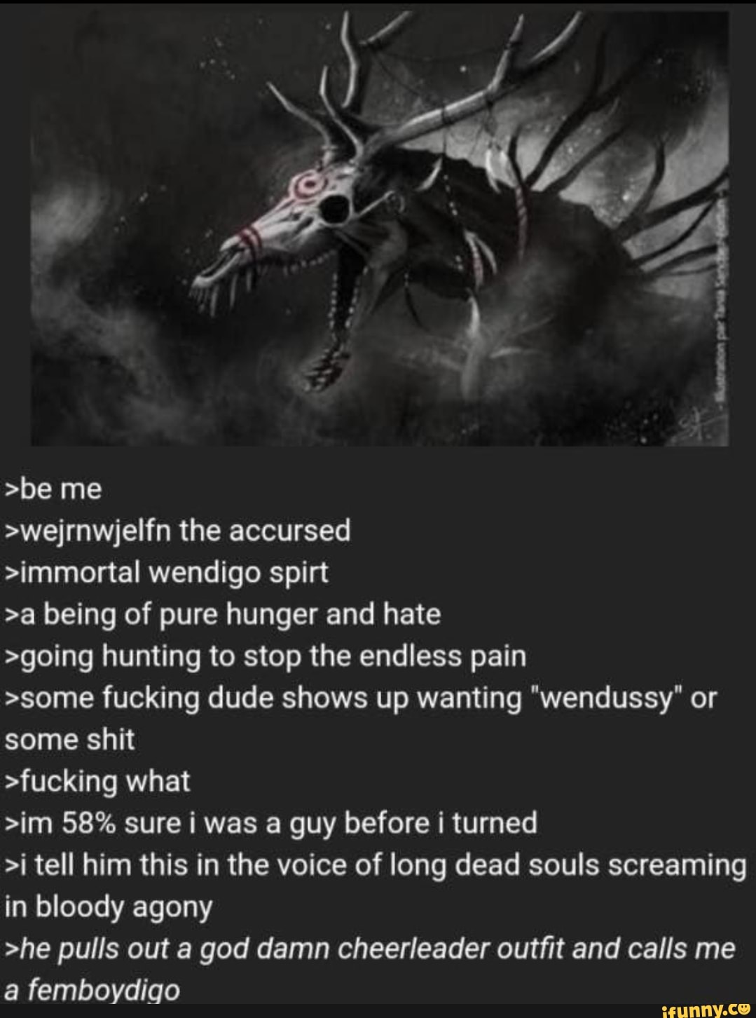 >be me >wejrnwielfn the accursed >immortal wendigo spirt >a being of ...