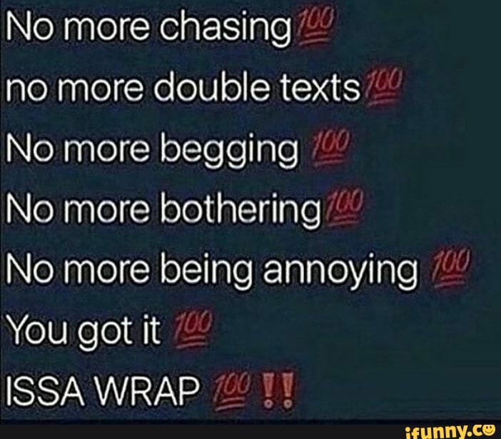 No more chasing no more double texts No more begging No more bothering ...