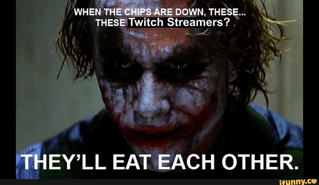 WHEN THE CHIPS ARE DOWN. THESE... THESE Twitch Streamers? THEY'LL EAT ...