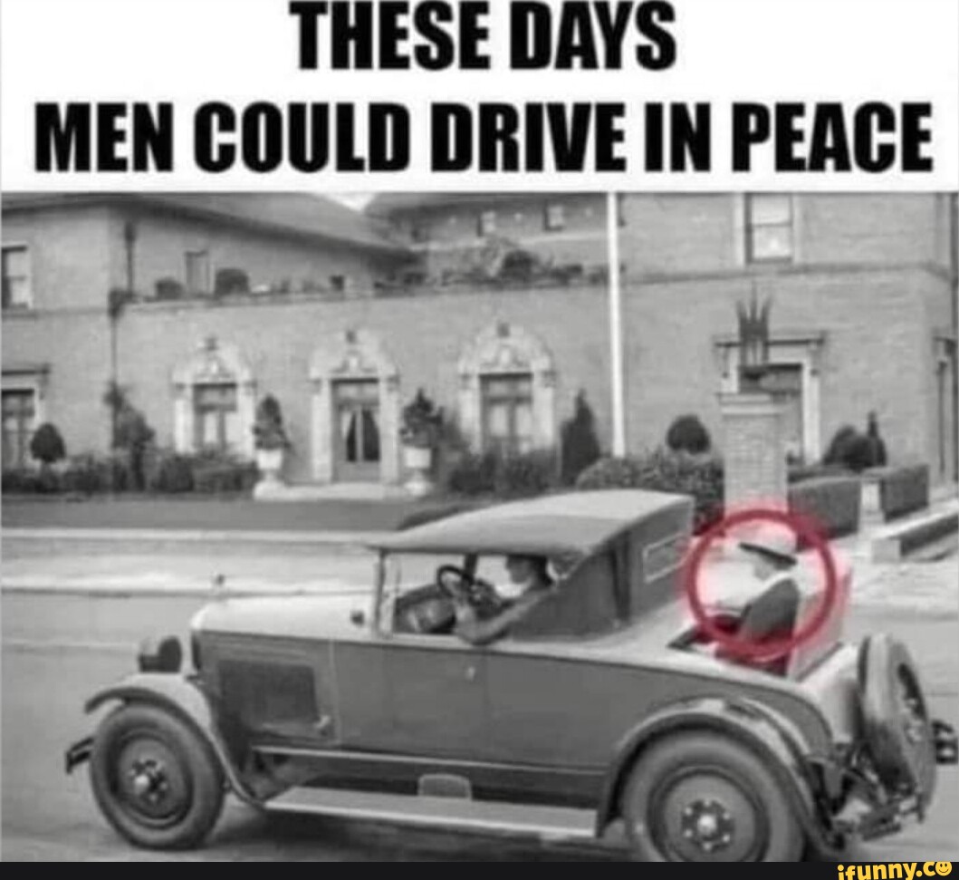 THESE DAYS MEN COULD DRIVE IN PEACE - iFunny