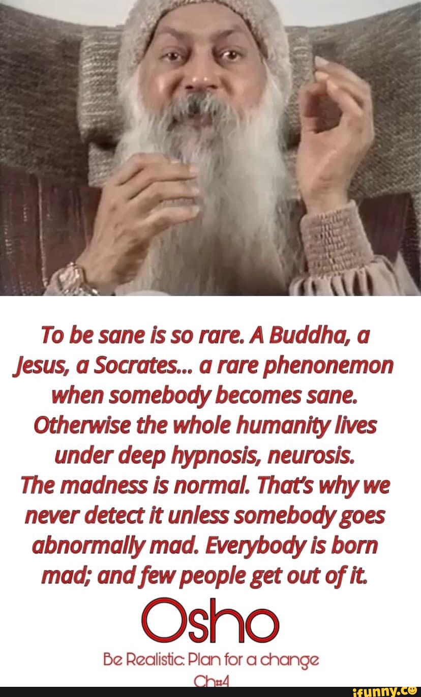 To be sane is so rare. A Buddha, a Jesus, a Socrates... a rare ...