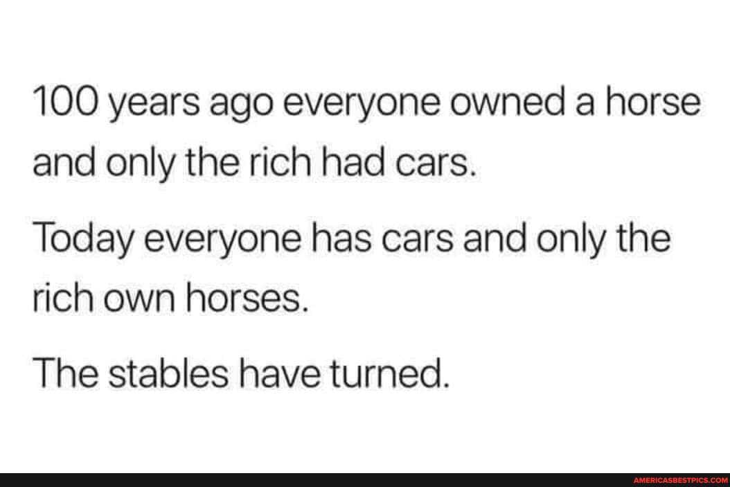 100 years ago everyone owned a horse and only the rich had cars. Today ...