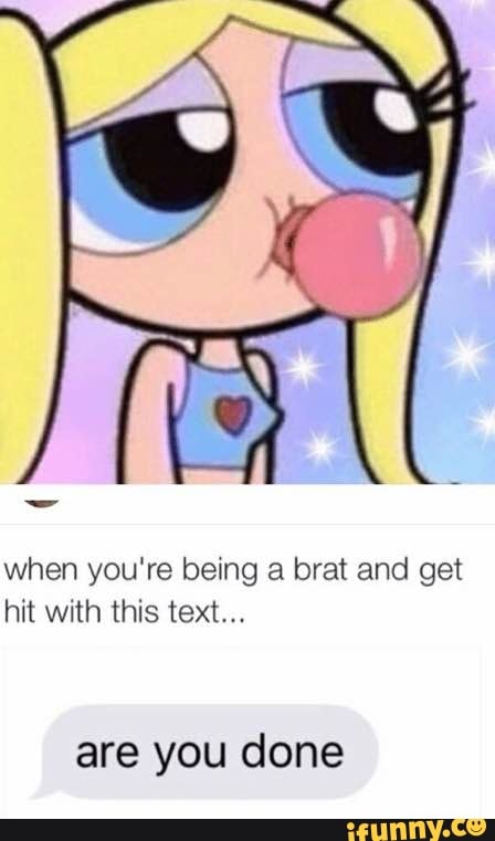 When you‘re being a brat and get hit With this text... are you done ...