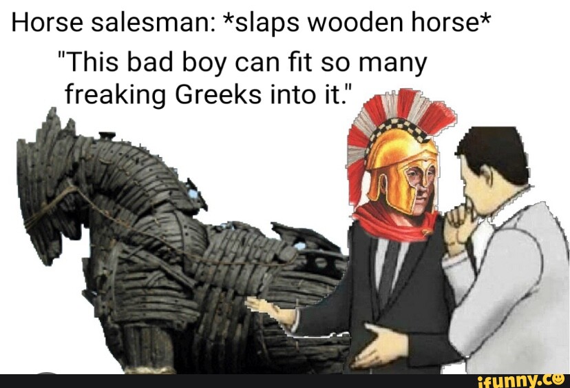 Horse salesman: *slaps wooden horse* "This bad boy can fit so many ...