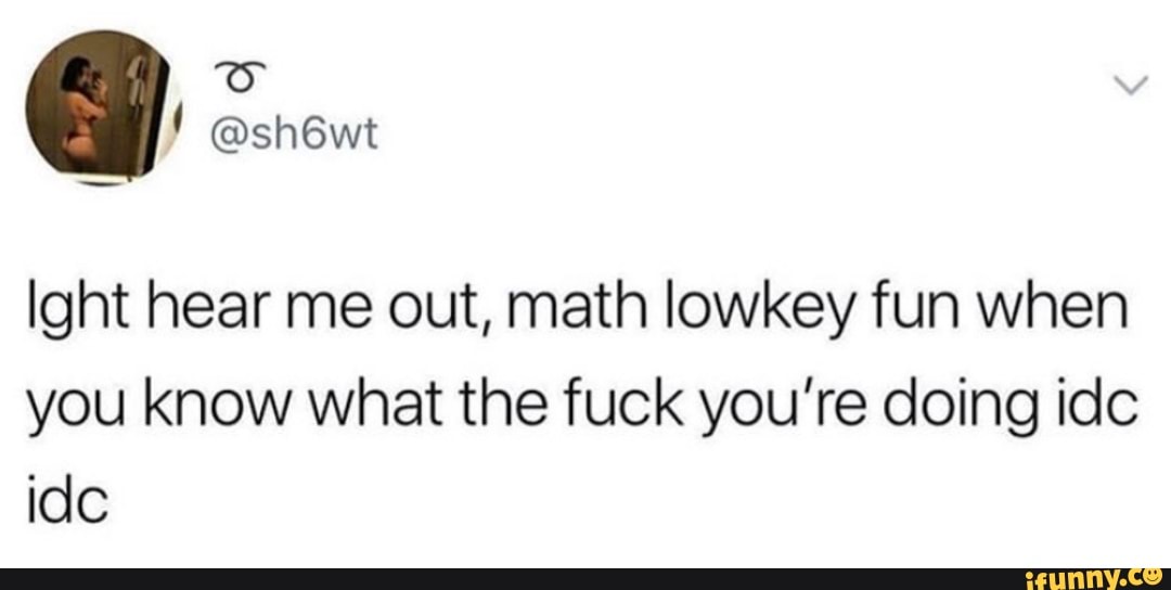 Lght hear me out, math lowkey fun when you know what the fuck you’re ...