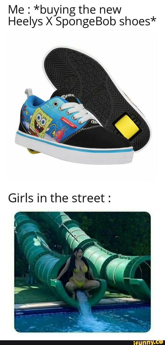 Yeah - Me : *buying the new Heelys X SpongeBob shoes* Girls in the ...